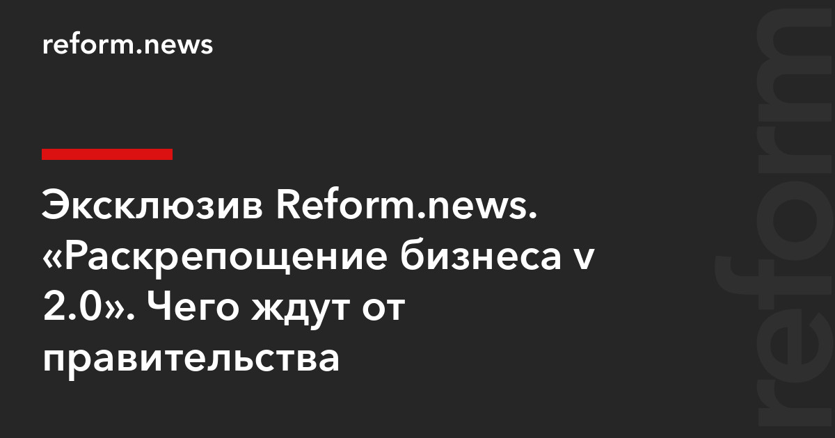 Эксклюзив Reform.news. «Раскрепощение бизнеса v 2.0». Чего ждут от ...