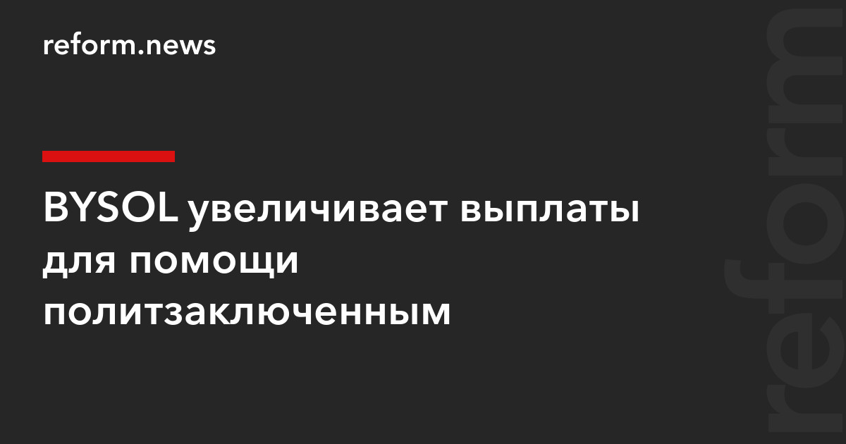 BYSOL увеличивает выплаты для помощи политзаключенным — REFORM.news (ранее REFORM.by)