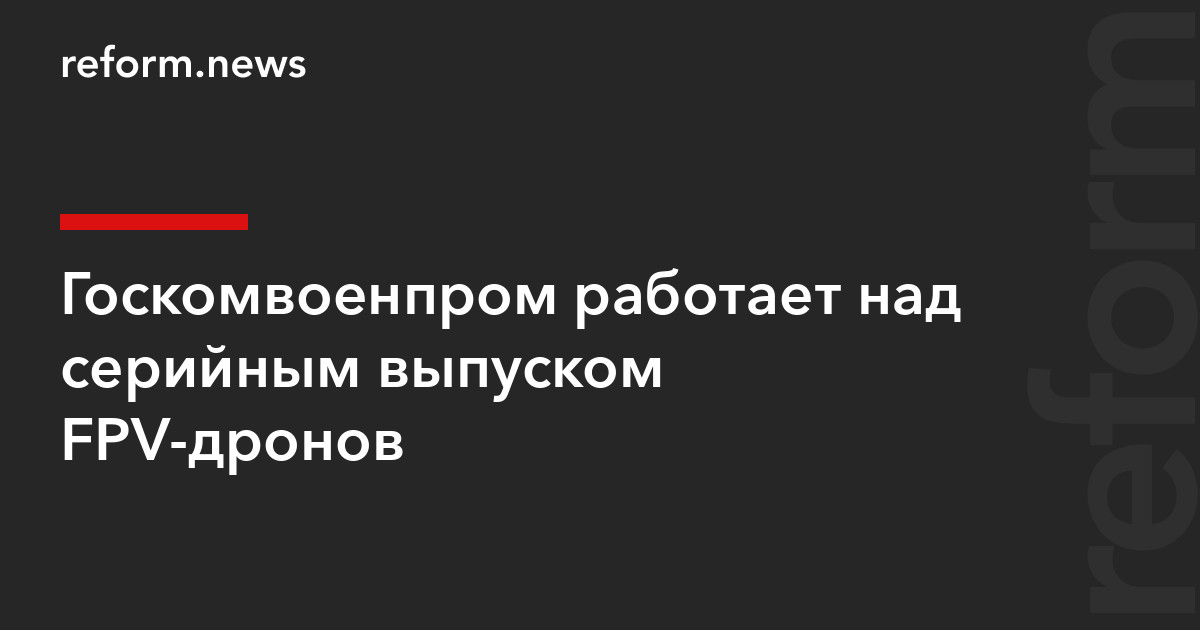 Госкомвоенпром работает над серийным выпуском FPV-дронов — REFORM.news (ранее REFORM.by)