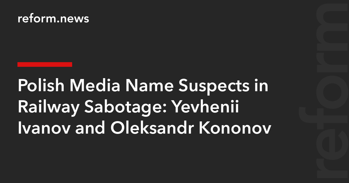 Polish Media Name Suspects in Railway Sabotage: Yevhenii Ivanov and ...