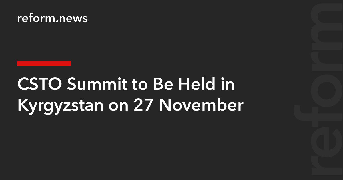 CSTO Summit to Be Held in Kyrgyzstan on 27 November – REFORM.news ...