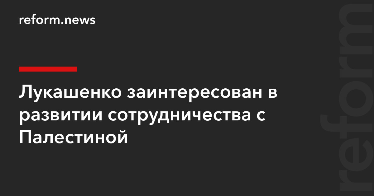 Лукашенко заинтересован в развитии сотрудничества с Палестиной — REFORM ...