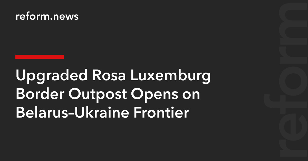 Upgraded Rosa Luxemburg Border Outpost Opens on Belarus–Ukraine ...