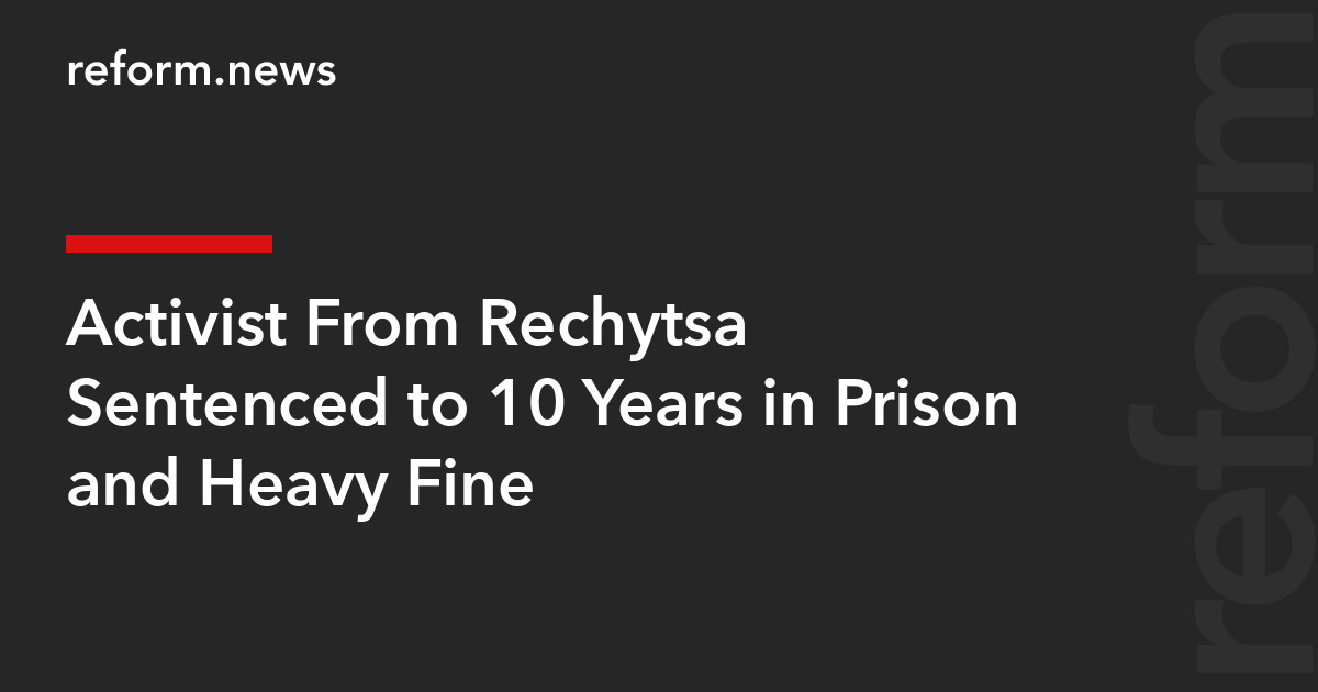 Activist From Rechytsa Sentenced to 10 Years in Prison and Heavy Fine ...