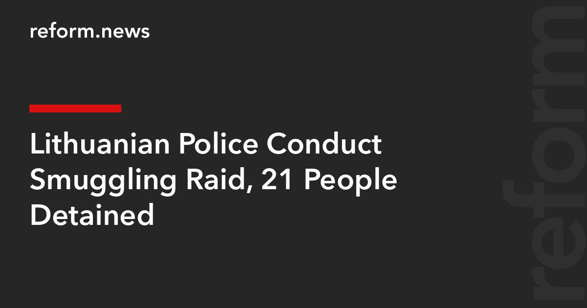 Lithuanian Police Conduct Smuggling Raid, 21 People Detained – REFORM ...