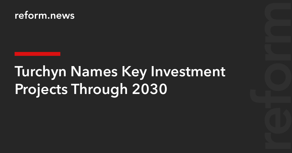 Turchyn Names Key Investment Projects Through 2030 – REFORM.news ...