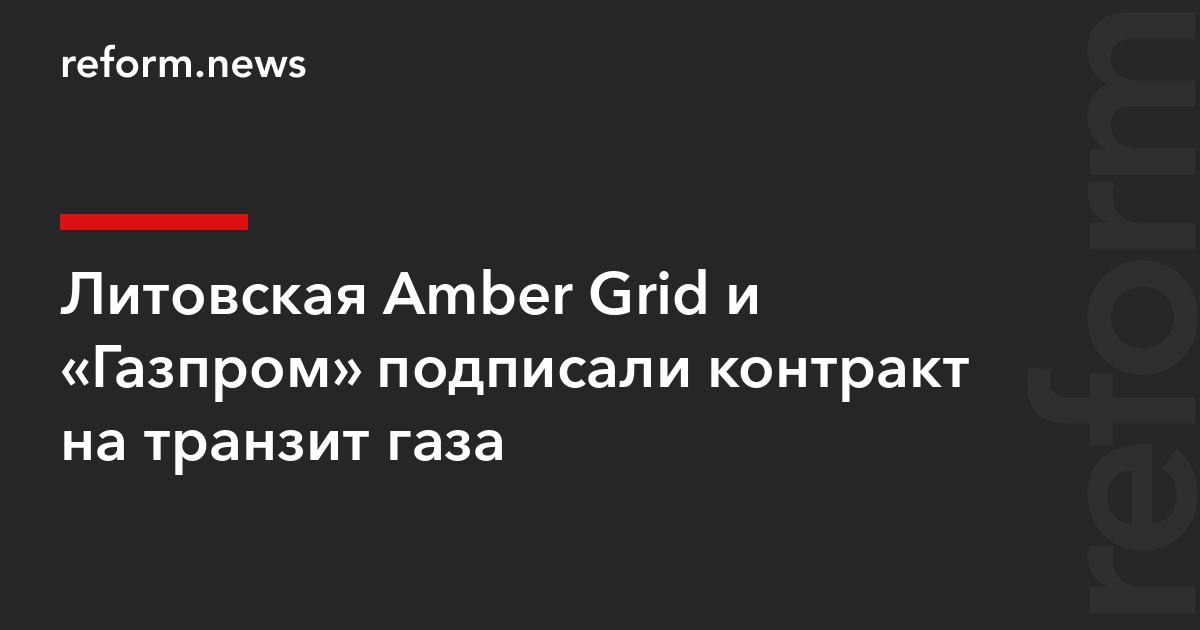 Литовская Amber Grid и «Газпром» подписали контракт на транзит газа ...