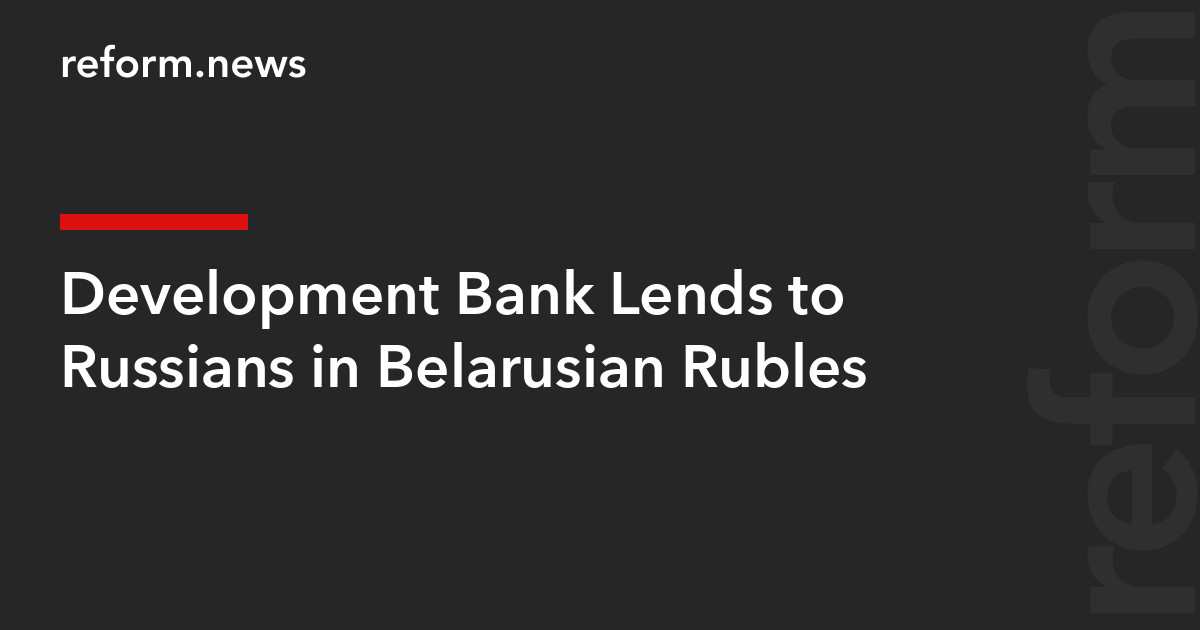 Development Bank Lends to Russians in Belarusian Rubles – REFORM.news ...