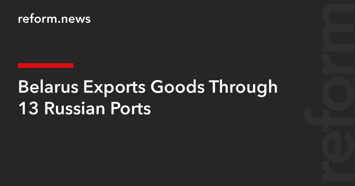 Belarus Exports Goods Through 13 Russian Ports – REFORM.news (formerly ...