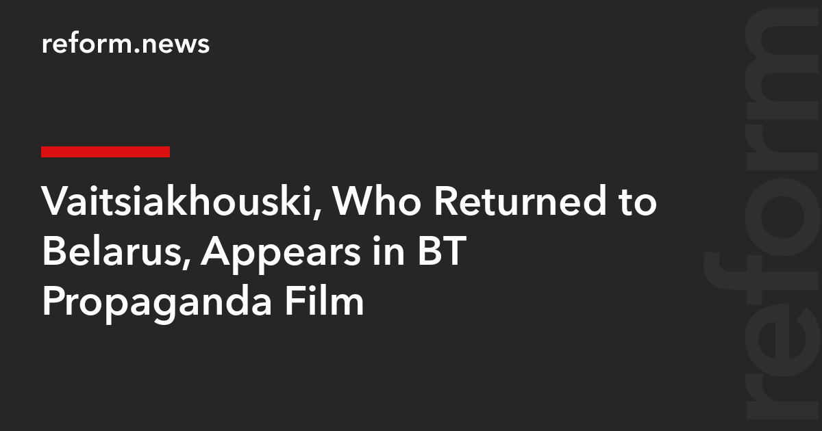 Vaitsiakhouski, Who Returned to Belarus, Appears in BT Propaganda Film ...