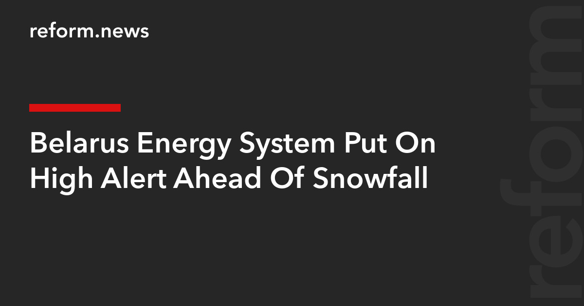 Belarus Energy System Put On High Alert Ahead Of Snowfall – REFORM.news ...