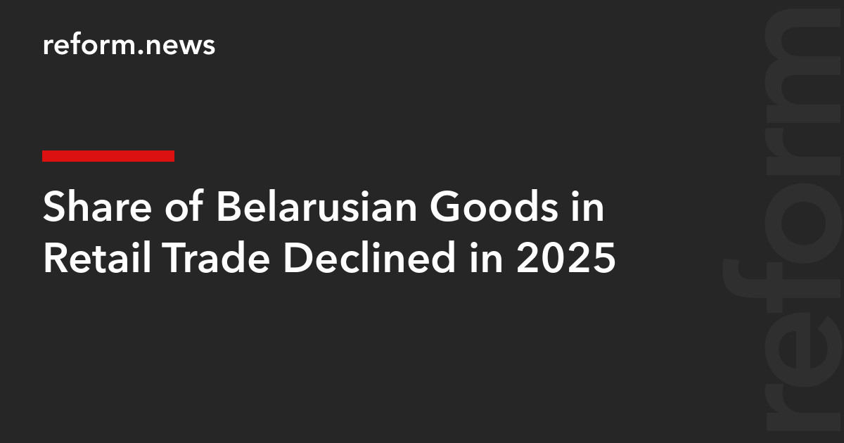 Share of Belarusian Goods in Retail Trade Declined in 2025 – REFORM ...