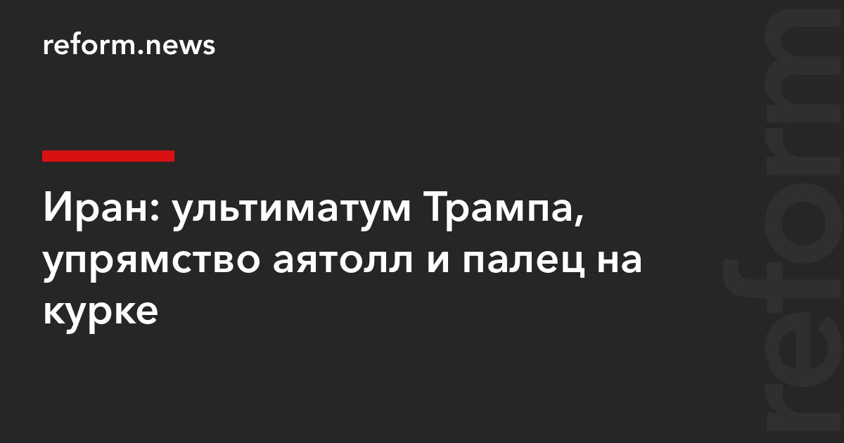 Иран: ультиматум Трампа, упрямство аятолл и палец на курке — REFORM ...