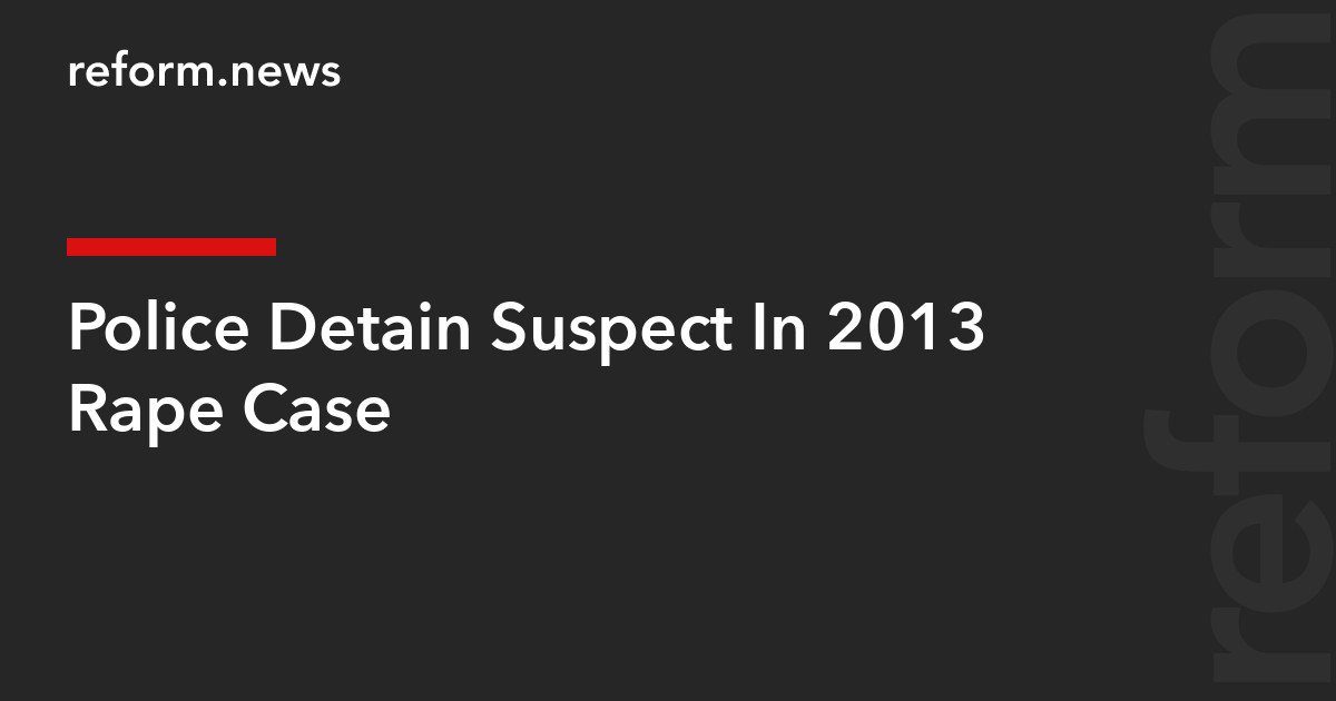 Police Detain Suspect In 2013 Rape Case – REFORM.news (formerly REFORM.by)