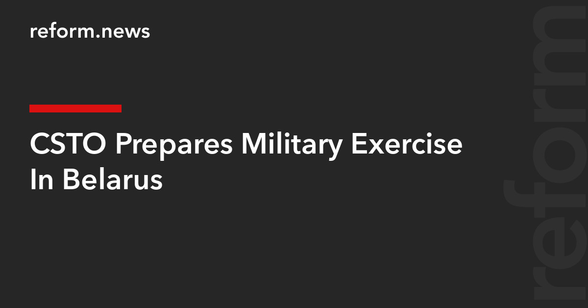 CSTO Prepares Military Exercise In Belarus – REFORM.news (formerly ...