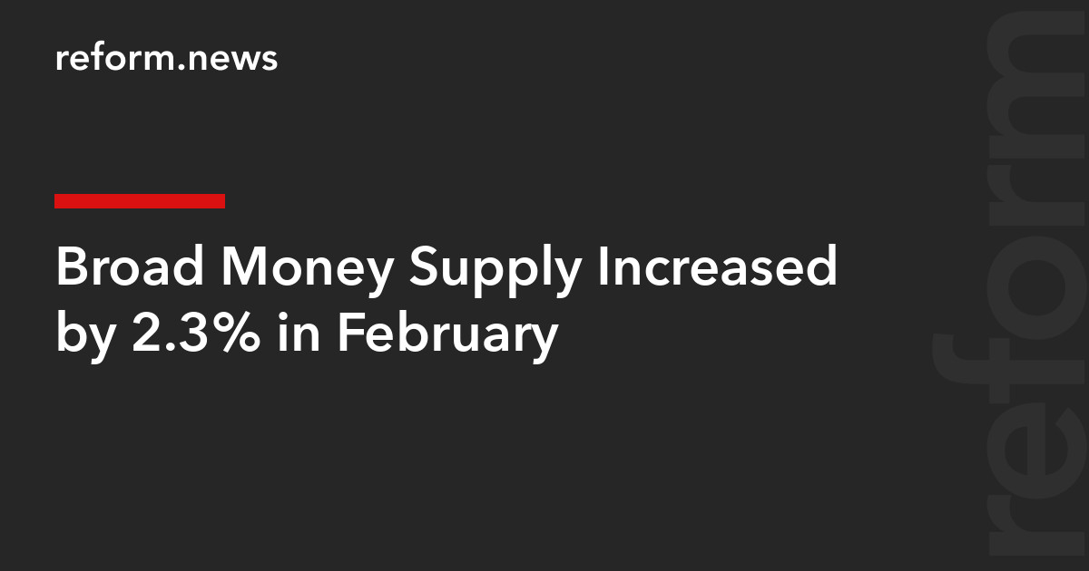 Broad Money Supply Increased by 2.3% in February – REFORM.news ...